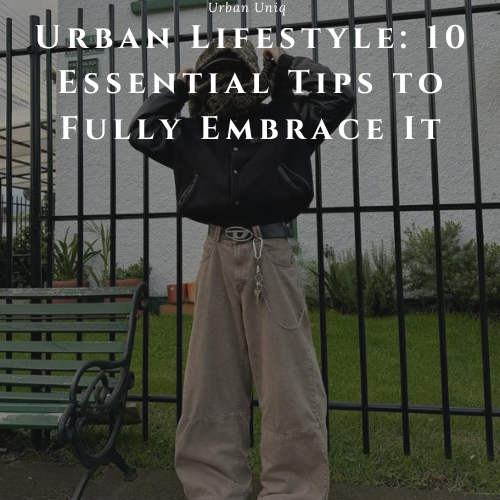 Urban Lifestyle: 10 Essential Tips to Fully Embrace It – Urban Uniq